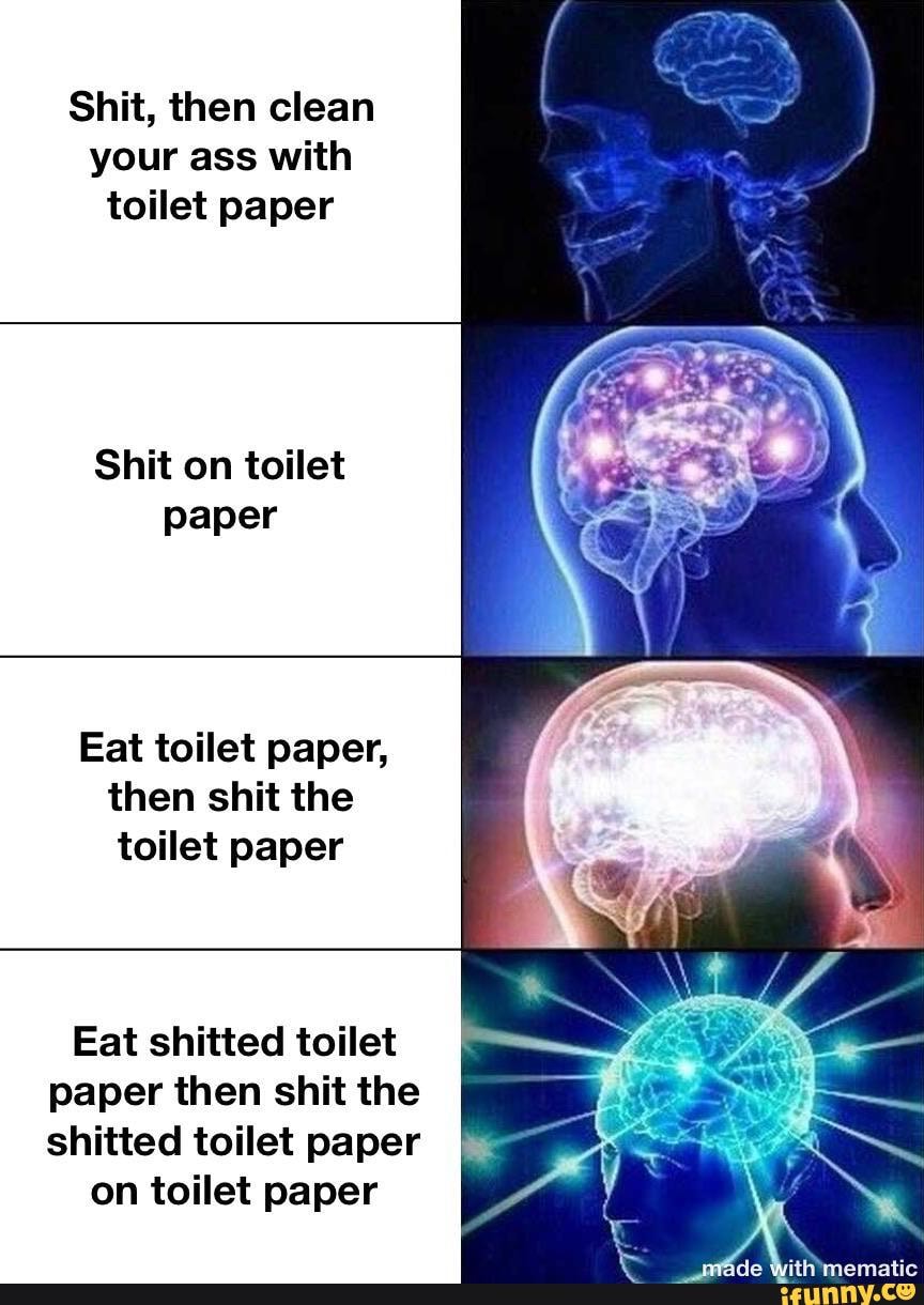 Shit, then clean your ass with toilet paper Shit on toilet paper Eat ...