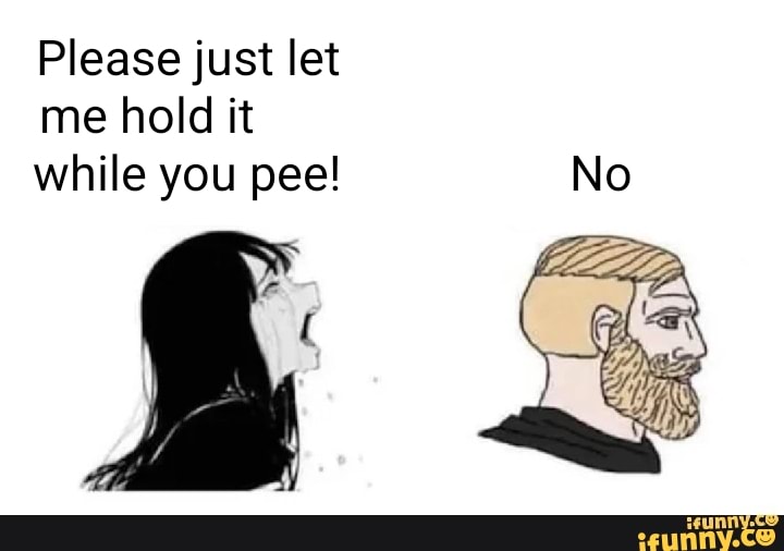 Please just let me hold it while you pee! No - iFunny