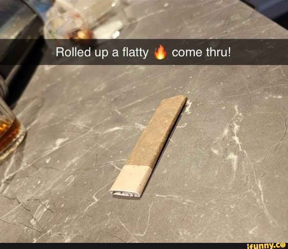 Rolled up a flatty come thru! - iFunny