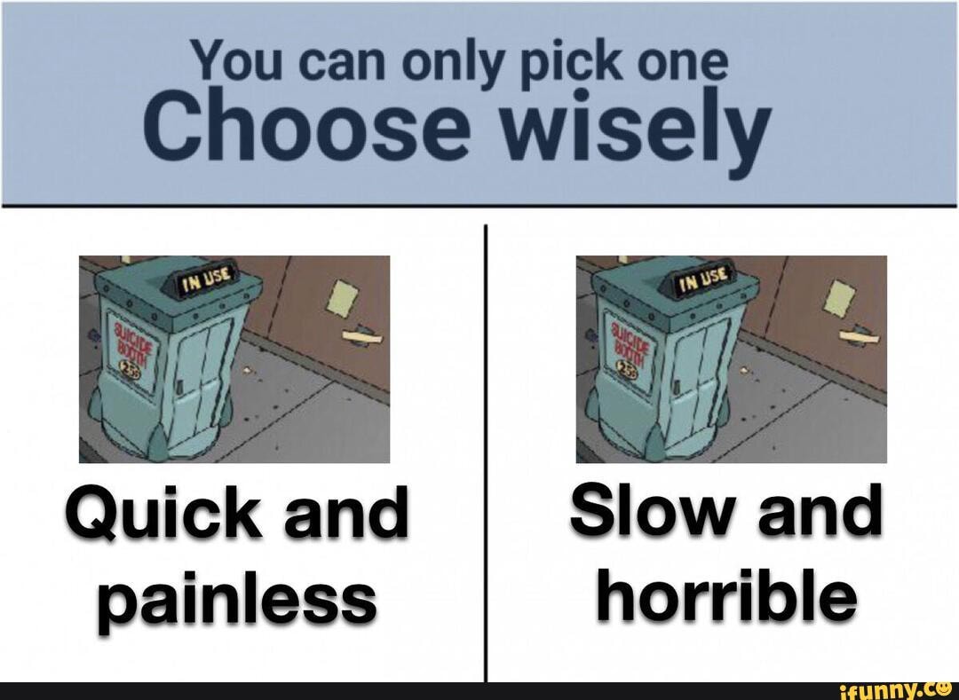You can only pick one Choose wisely Quick and Slow and painless ...