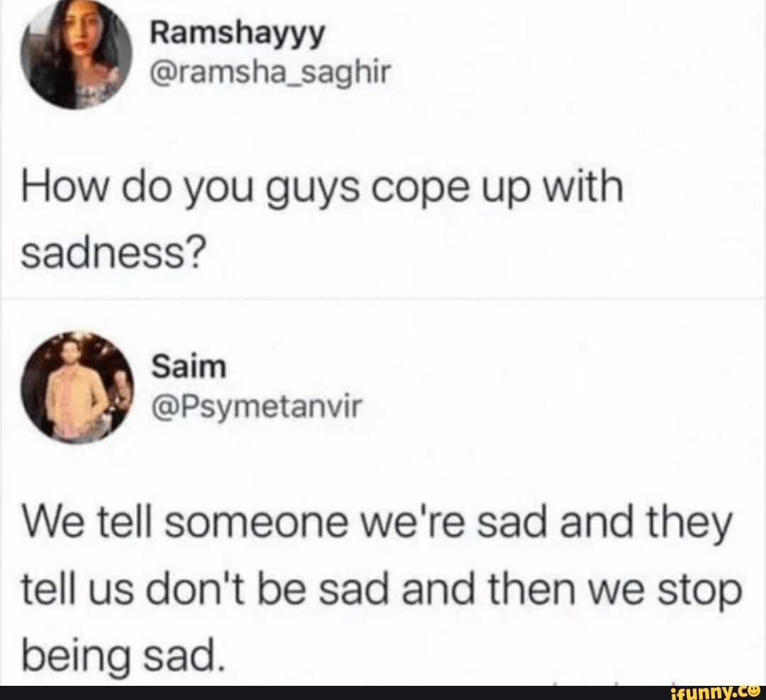 Ramshaywy How do you guys cope up with sadness? We tell someone we're ...