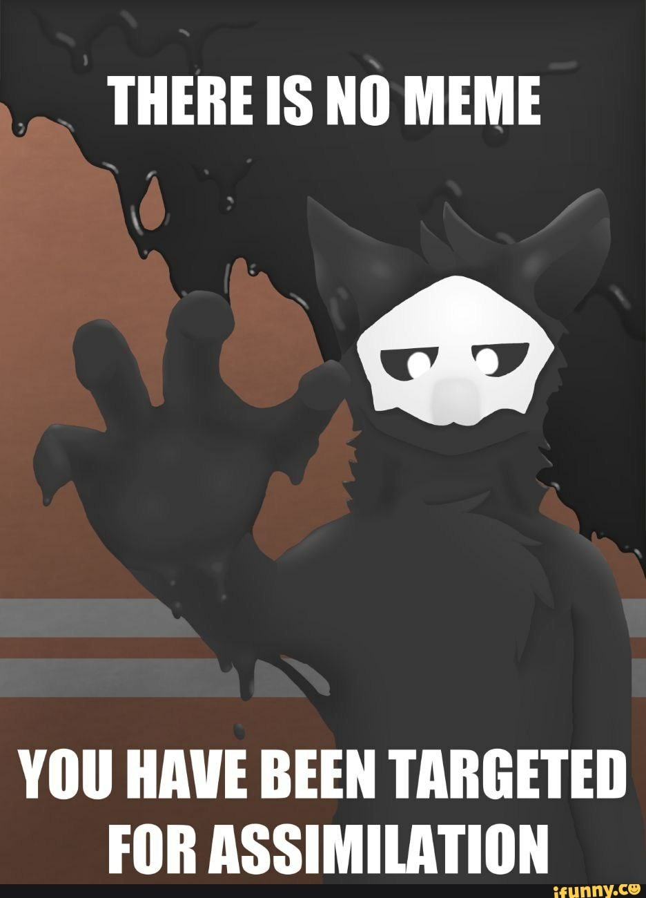 THERE IS NO MEME YOU HAVE BEEN TARGETED FOR ASSIMILATION - iFunny