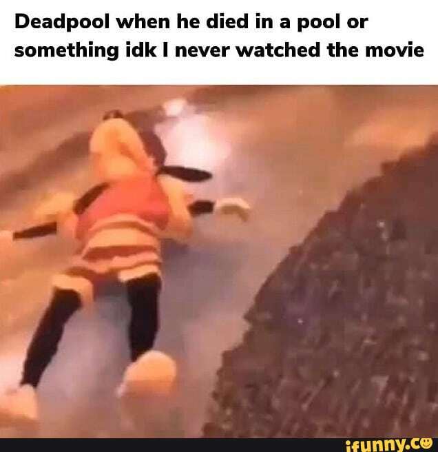 Deadpool when he died in a pool or something idk never watched the ...
