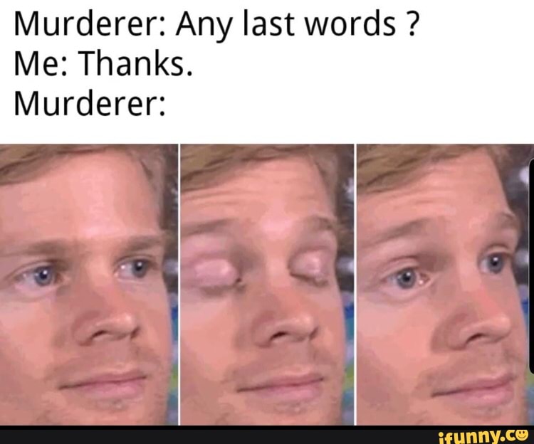 Murderer: Any last words Me: Thanks. Murderer: - iFunny