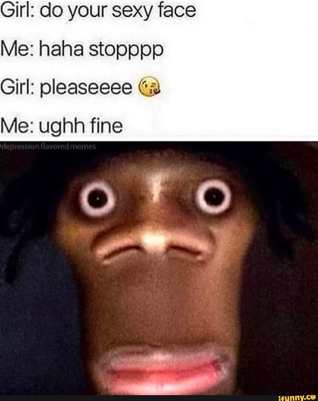 Girl: do your sexy face Me: haha stopppp Girl: pleaseeee Q54 Me: ughh ...