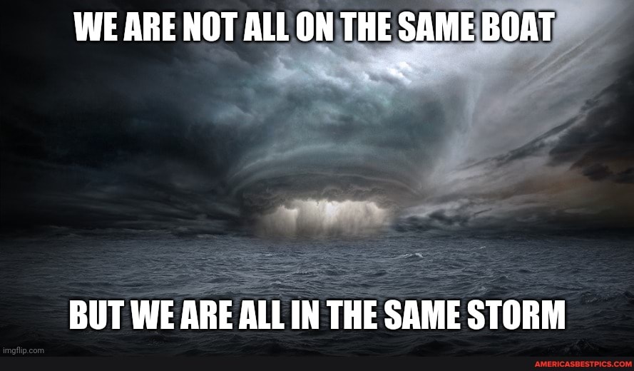 WE ARE NOT ALL ON THE SAME BOAT BUT WE ARE ALL IN THE SAME STORM ...