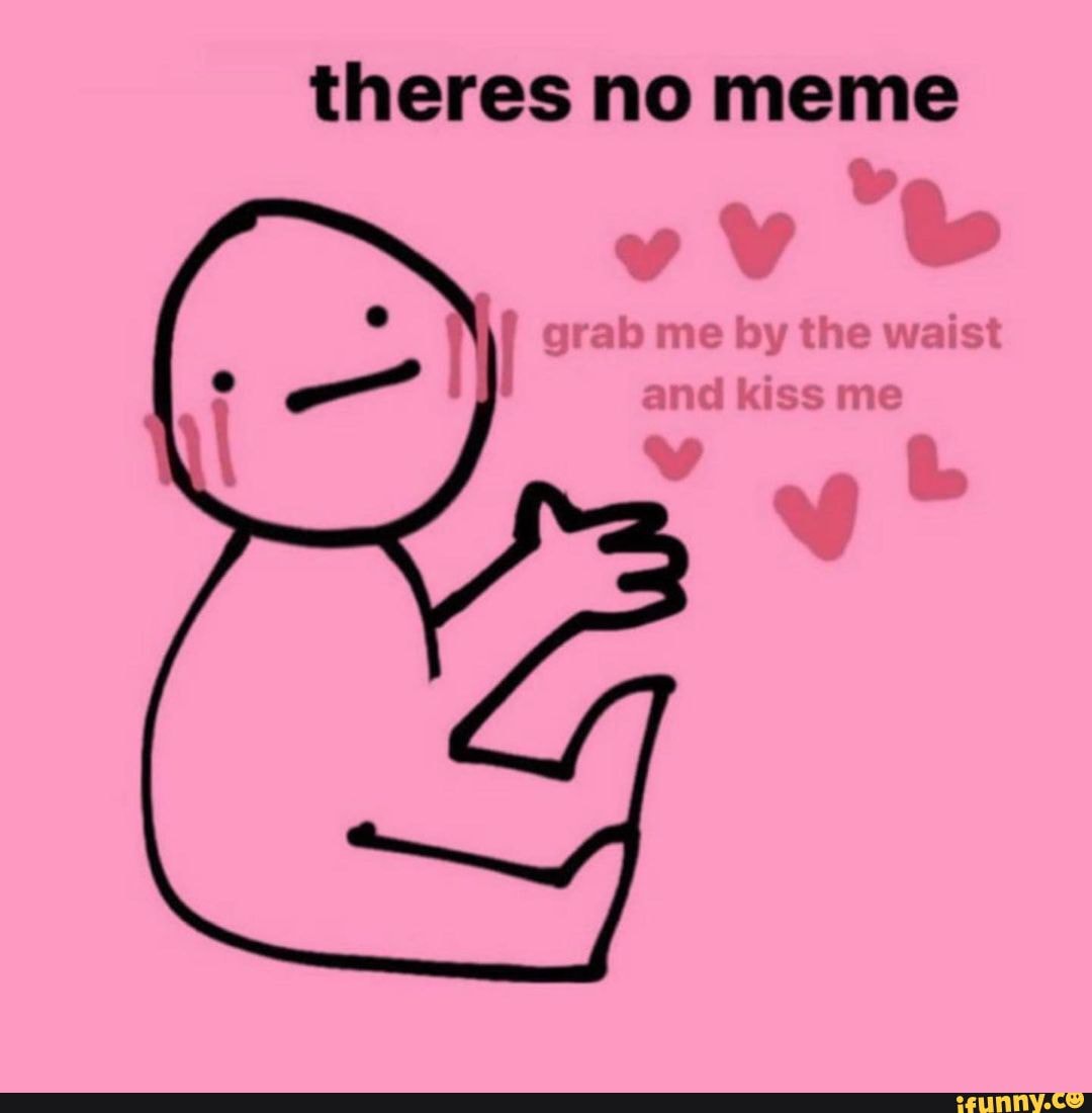 Theres no meme grab me by the waist and kiss me - iFunny