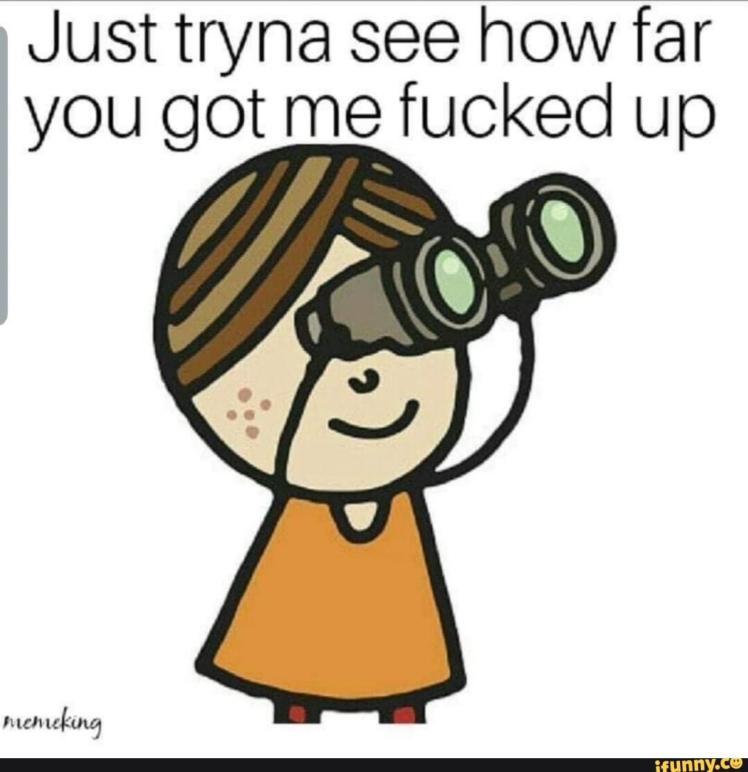Just tryna see how far you gotme lucked up - iFunny