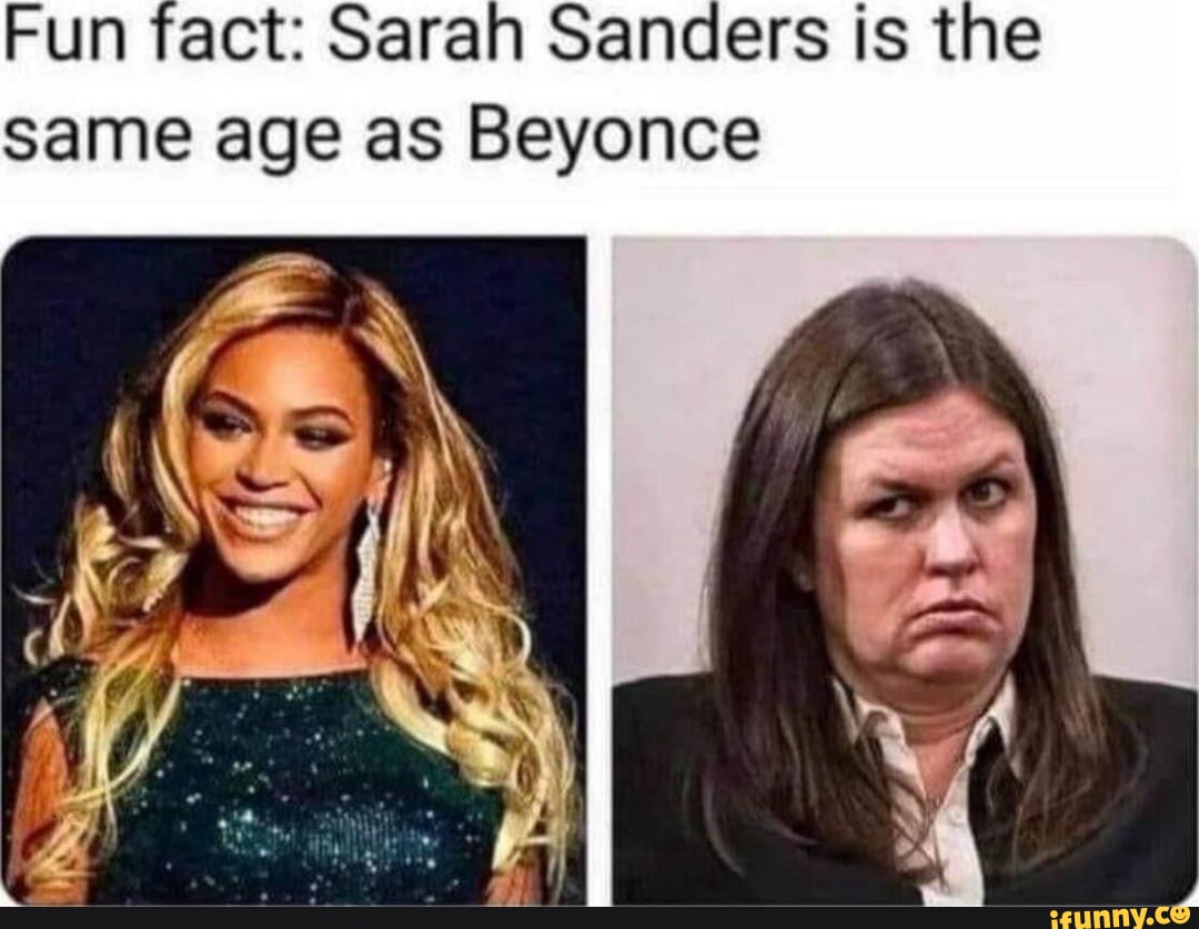 Fun fact: Sarah Sanders is the same age as Beyonce - iFunny
