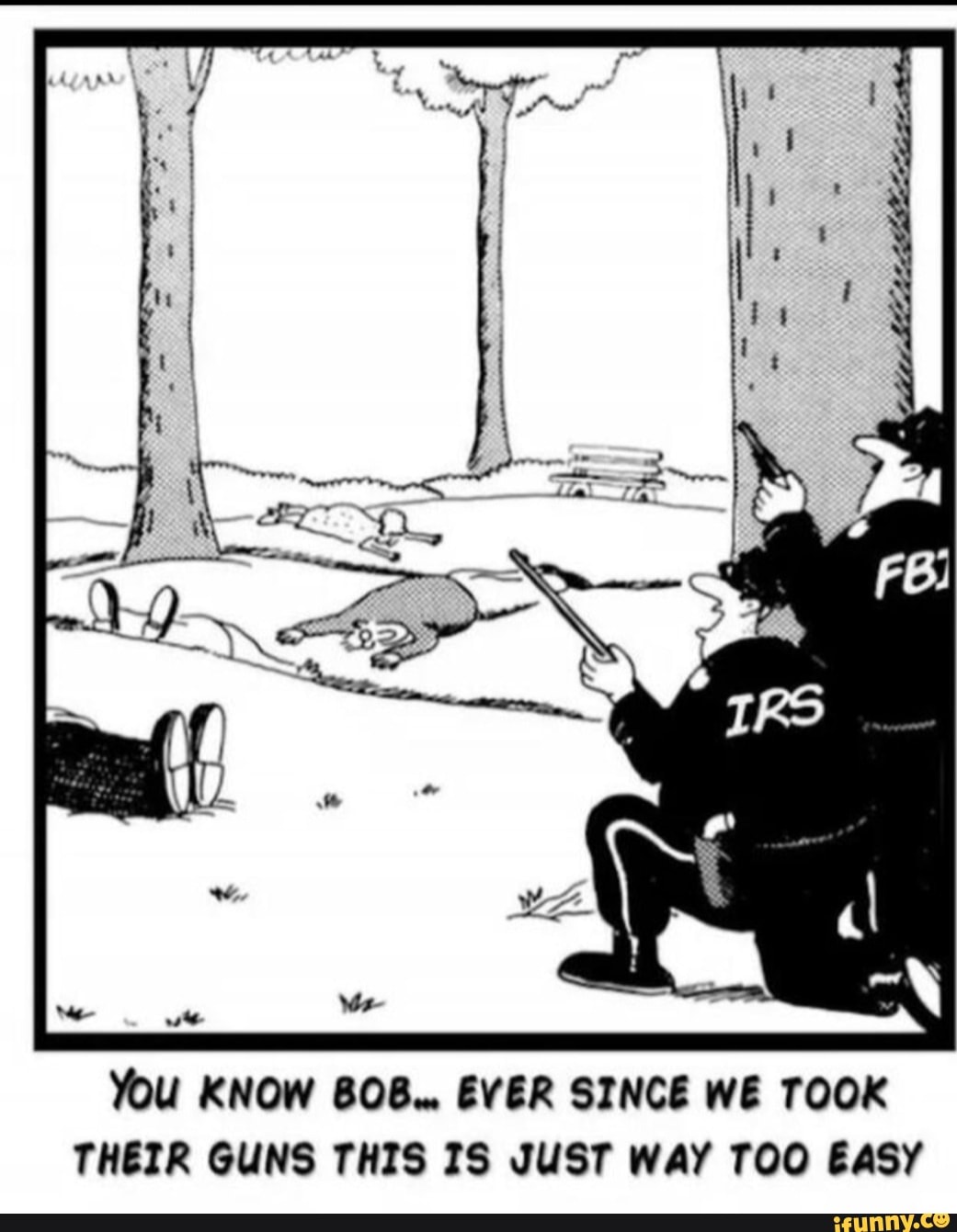 SS al You KNOW BOB. EVER SINCE WE TOOK THEIR GUNS THIS IS JUST WAY TOO ...