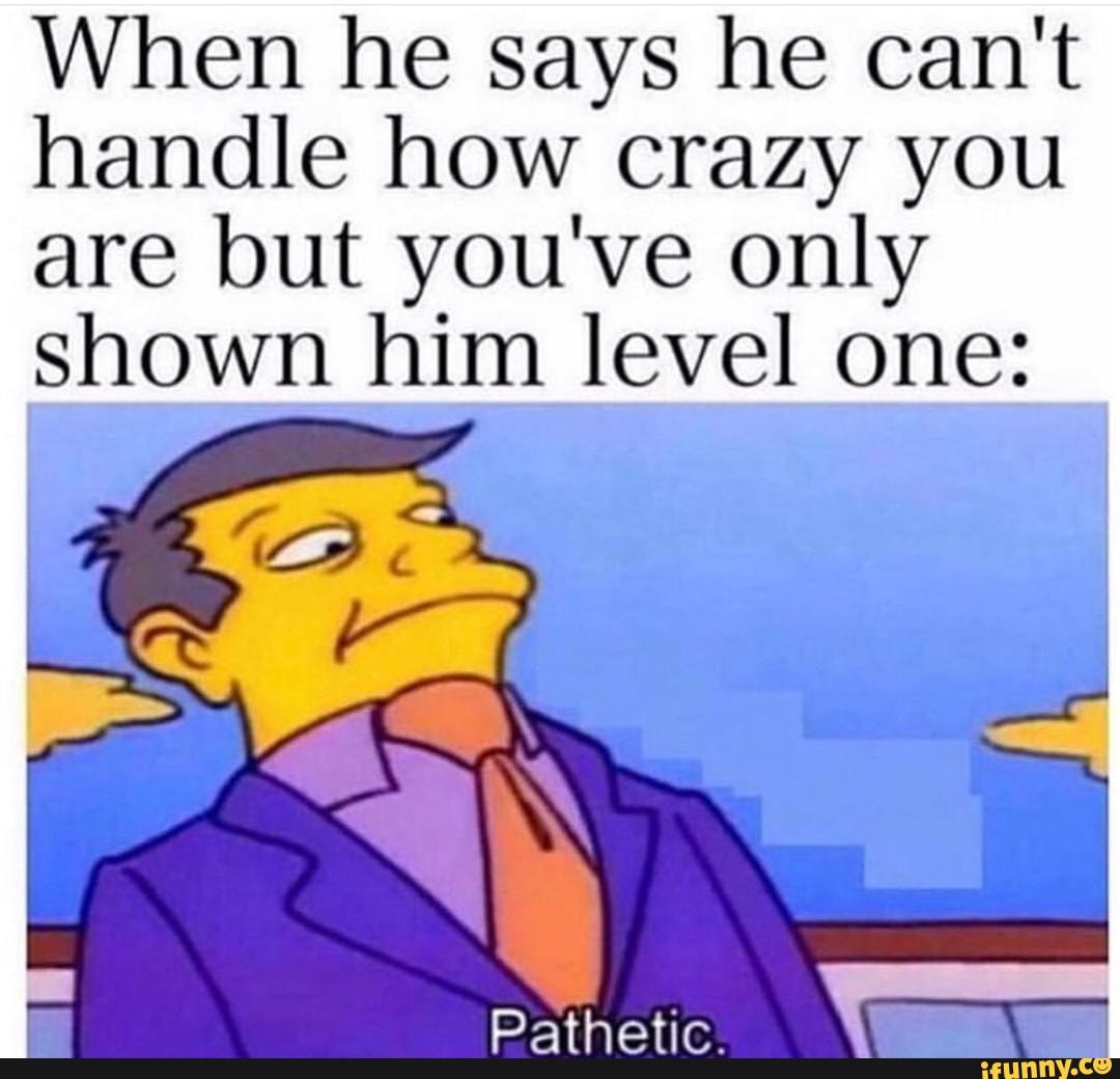 When he says he can't handle how crazy you are but you 'Ve only shown ...