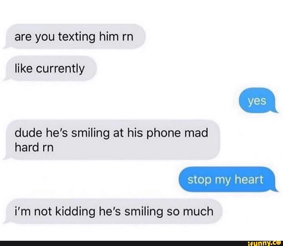 Are you texting him rn like currently dude he’s smiling at his phone ...