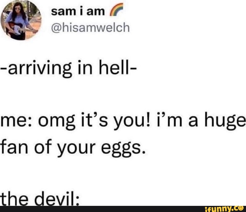 Sam @hisamwelch -arriving in hell- me: omg it's you! i'm a huge fan of your eggs. the devil ...