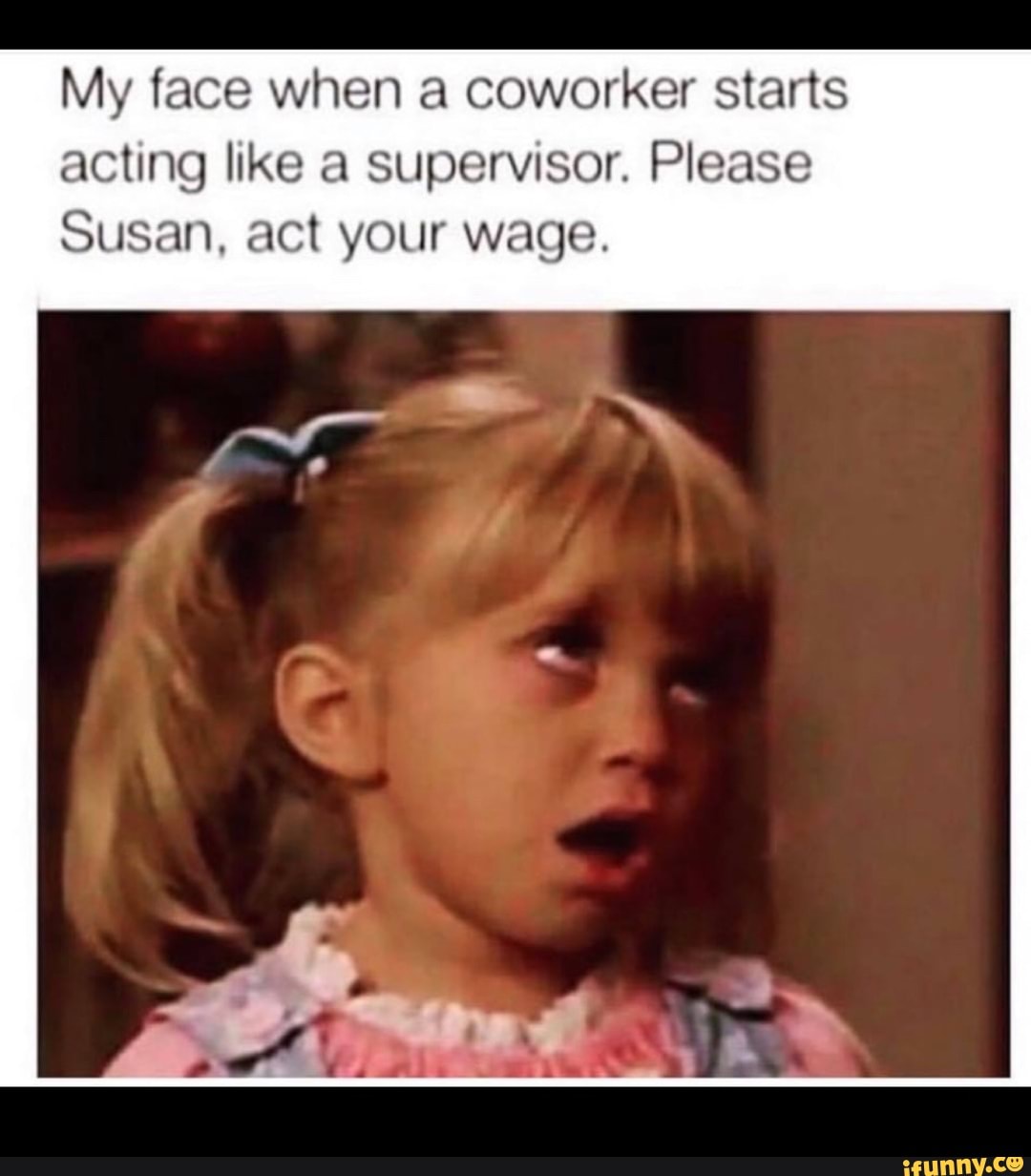 My face when a coworker starts acting like a supervisor. Please Susan ...