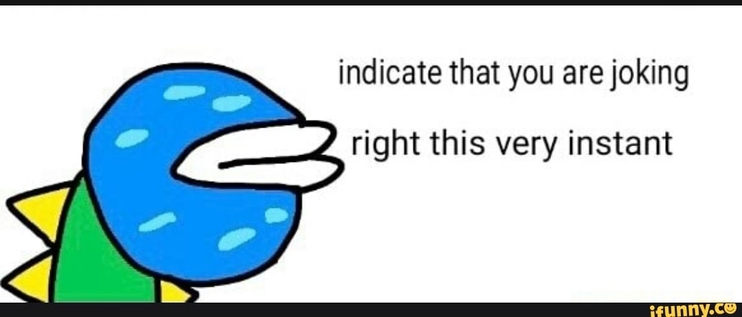 Indicate that you are joking right this very instant - iFunny