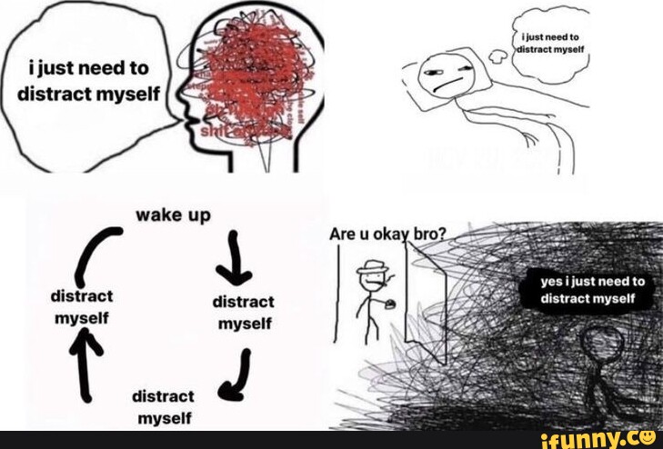 Wake up distract distract myself myself yes ijust need to distract d ...
