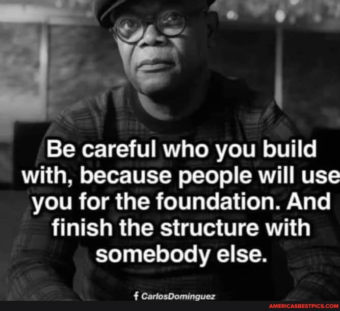 Be careful who you build with, because people will use you for the ...