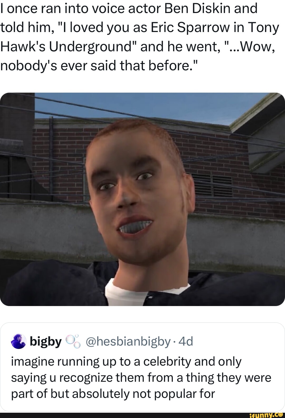 I once ran into voice actor Ben Diskin and old him, loved you as Eric ...