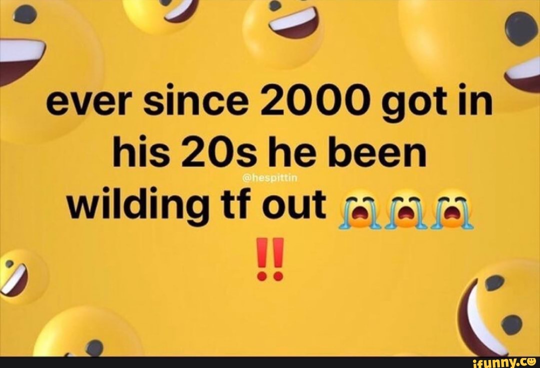 Ever since 2000 got in his he been wilding tf out - iFunny