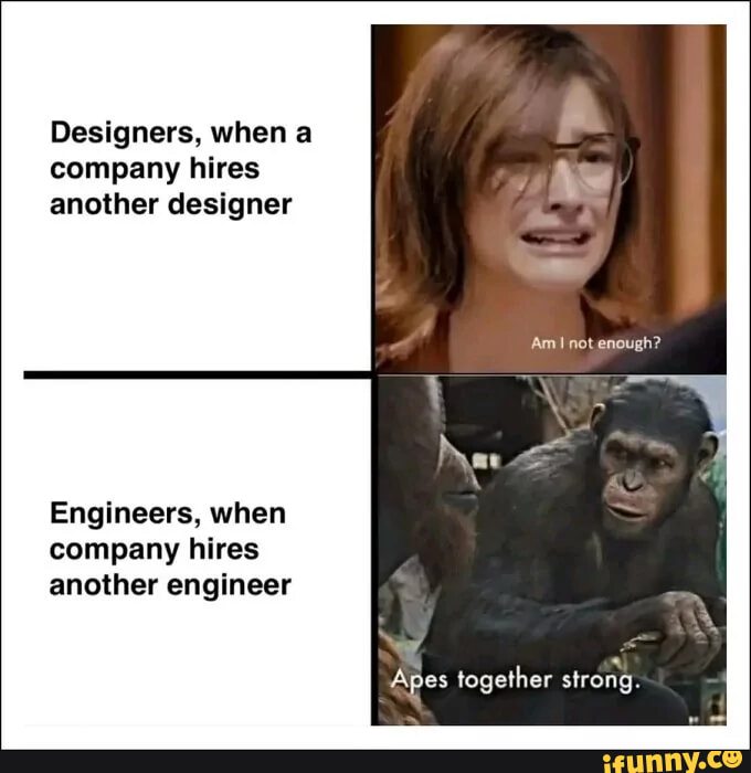 Designers, when a company hires another designer Engineers, when ...