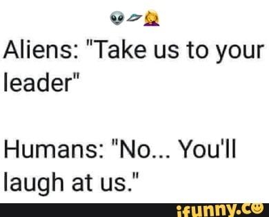 Aliens: "Take us to your leader" Humans: "No... You'll laugh at us ...