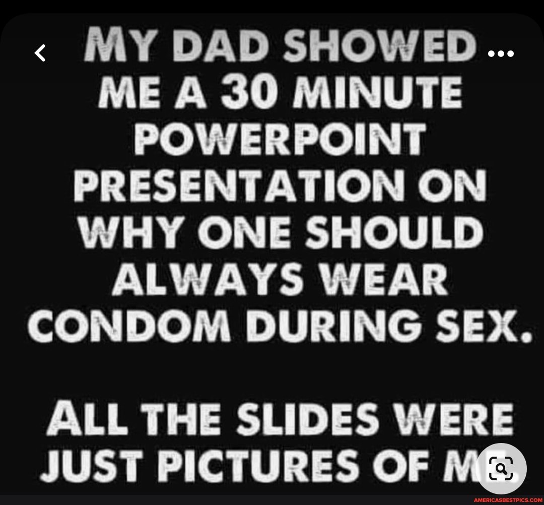 My Dad Showed Me A 30 Minute Powerpoint Presentation On Why One