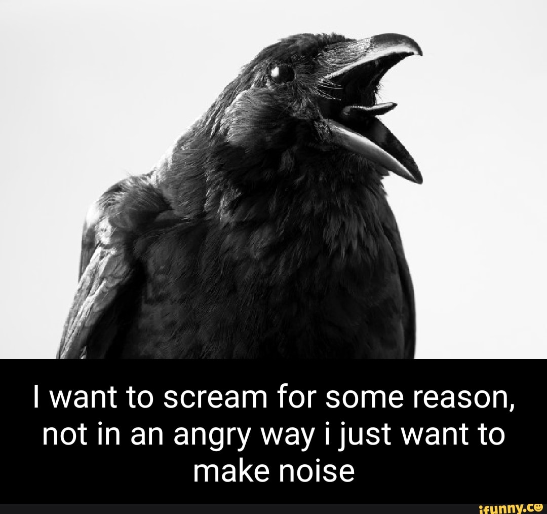 I want to scream for some reason, not in an angry way just want to make ...