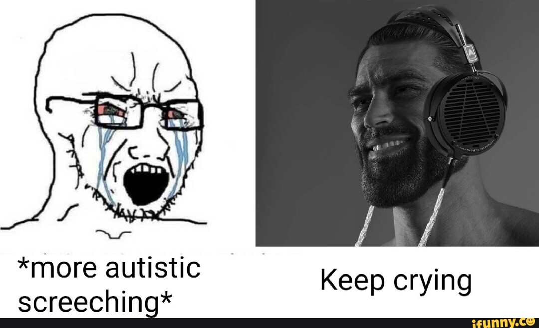 *more autistic screeching* Keep crying - iFunny