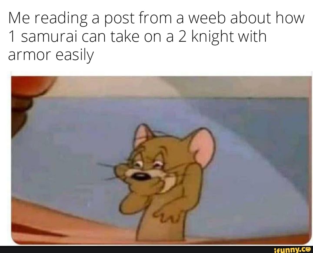 Me reading a post from a weeb about how samurai can take on a 2 knight ...