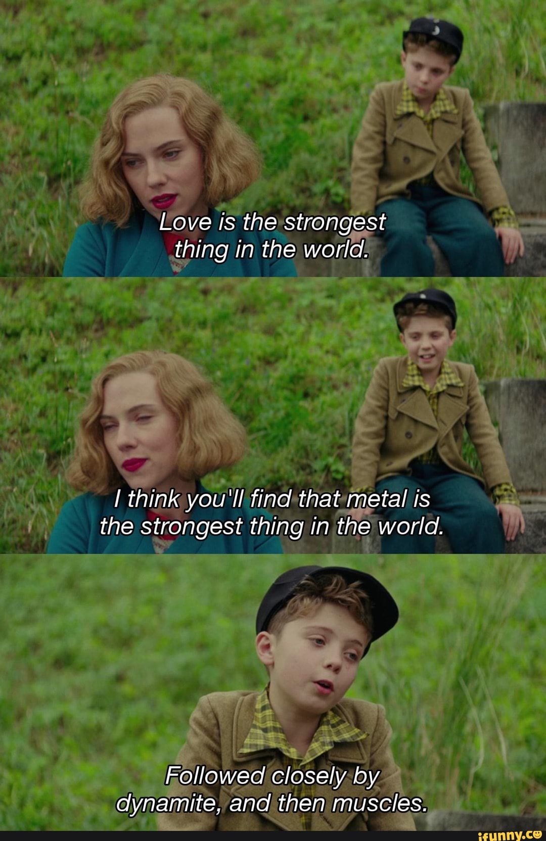 Love is the strongest thing in the world. think you'll find that metal ...
