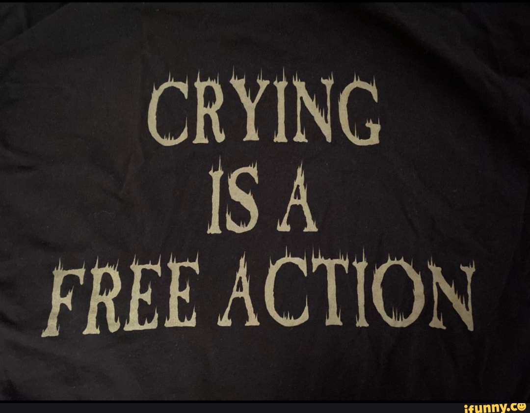 Bored so have some random shit - CRYING IS A FREE ACTION - iFunny