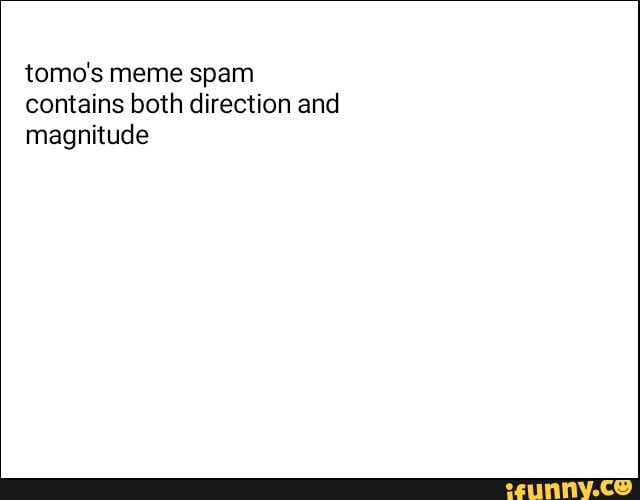 Tomo's meme spam contains both direction and magnitude - iFunny