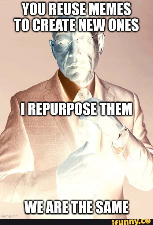 YOU REUSE MEMES TO CREATE NEW ONES \ ab REPURPOSE THEM ARETHE SAME - iFunny