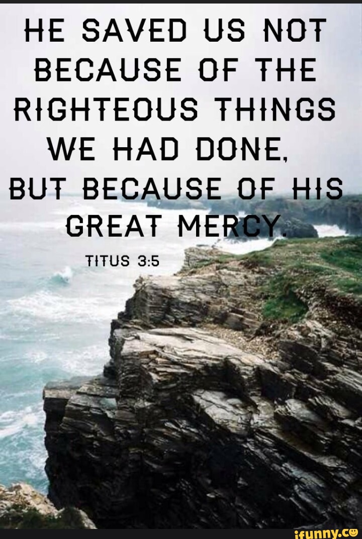 HE SAVED US NOT BECAUSE OF THE RIGHTEOUS THINGS WE HAD DONE, BUT ...