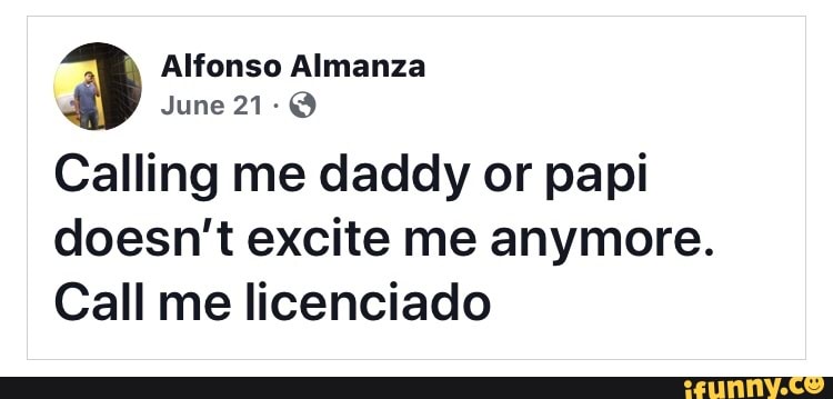 Calling me daddy or papi doesn't excite me anymore. Call me licenciado ...