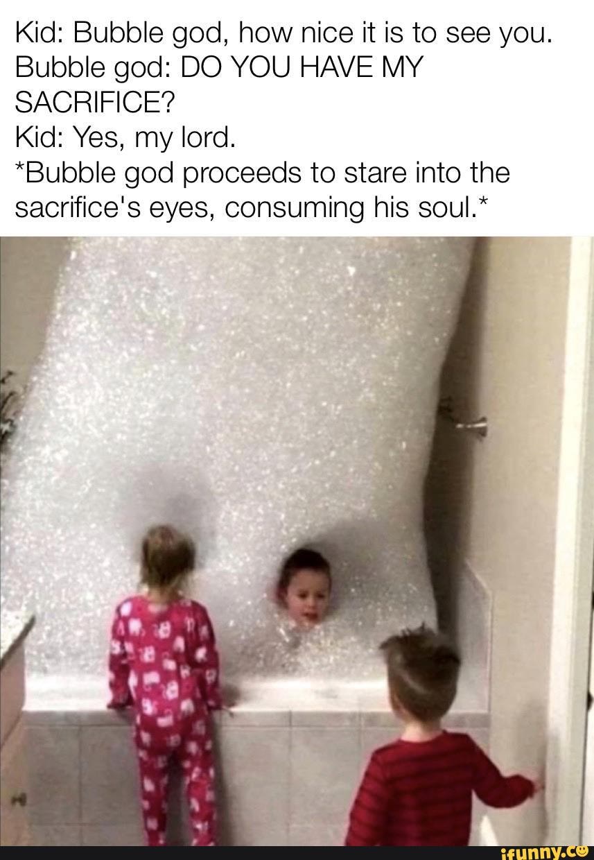 Kid: Bubble god, how nice it is to see you. Bubble god: DO YOU HAVE MY ...