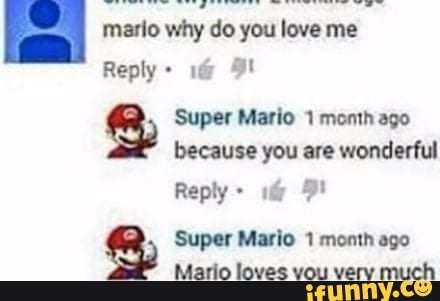 Mario why do you love me Reply> Super Mario 1 month ago because you are ...