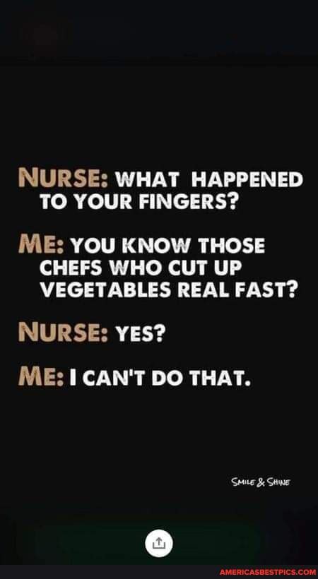 NURSE: WHAT HAPPENED TO YOUR FINGERS? ME: YOU KNOW THOSE CHEFS WHO CUT ...
