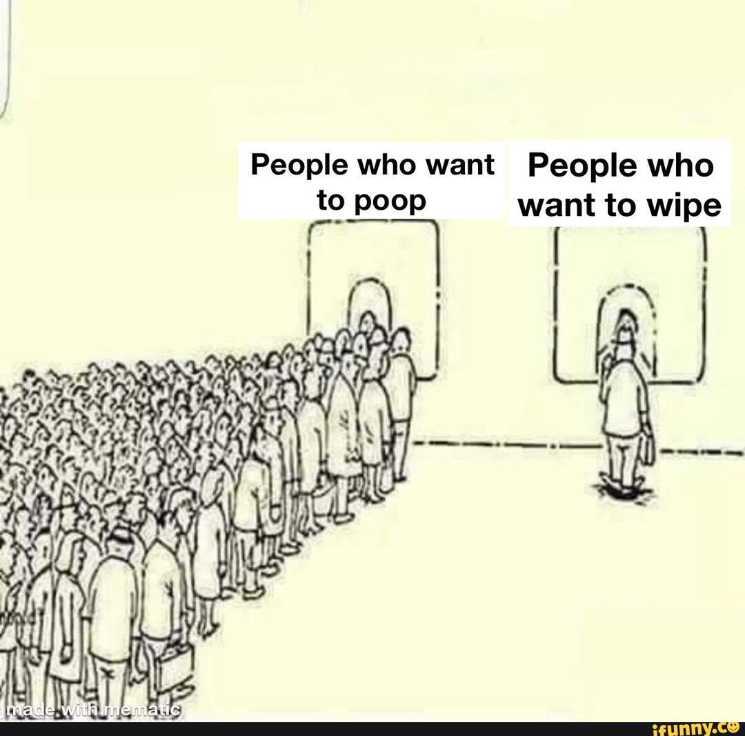 People who want People who to poop want to wipe - iFunny