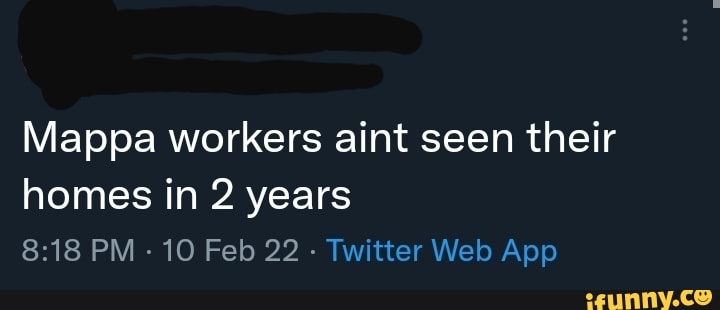 Mappa workers aint seen their homes in 2 years - iFunny