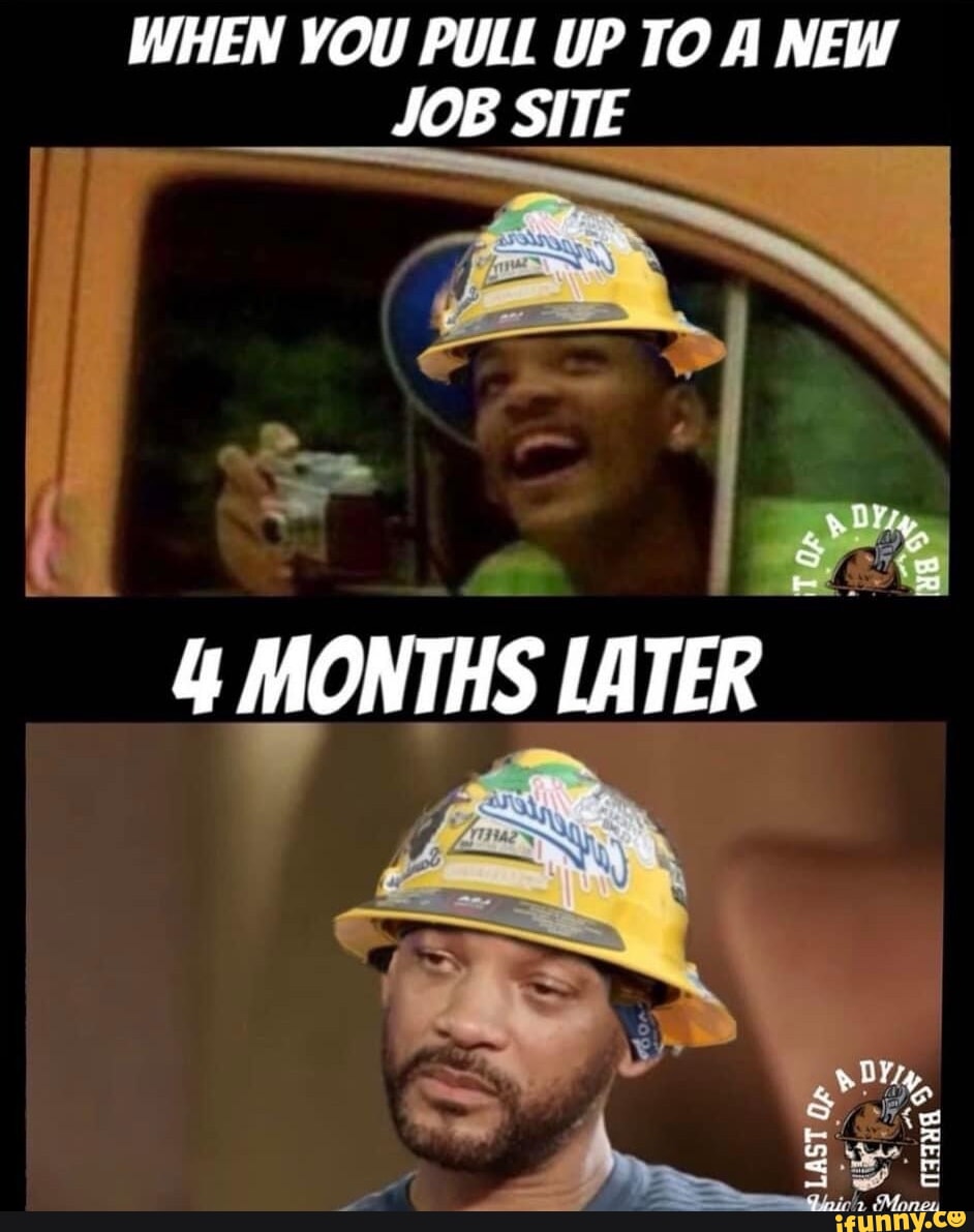 WHEN YOU PULL UP TO A NEW JOB SITE 4 MONTHS LATER - iFunny