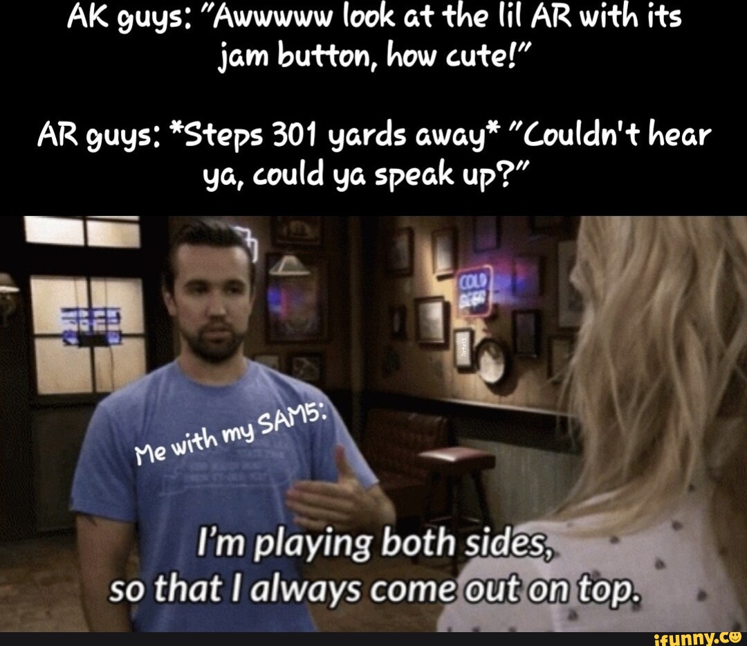 AK guys: "Awwwww look at the lil AR with its jam button, how cute!" AR ...