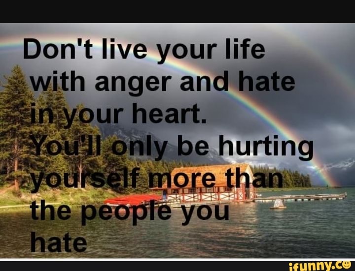 Don't live your life with anger ane hate heart. -only be - iFunny