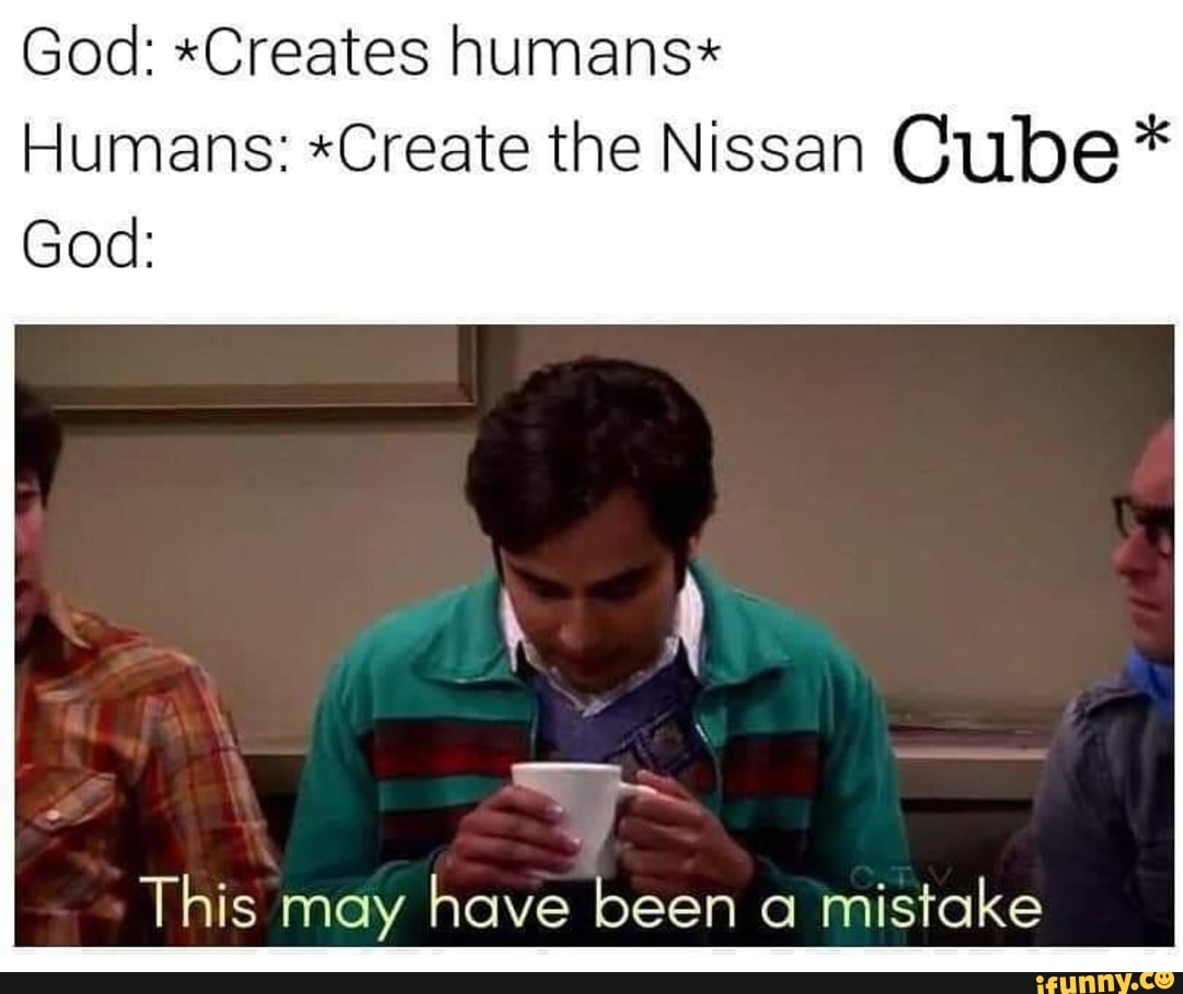 God: *Creates humans* Humans: *Create the Nissan Cube * God: This may ...