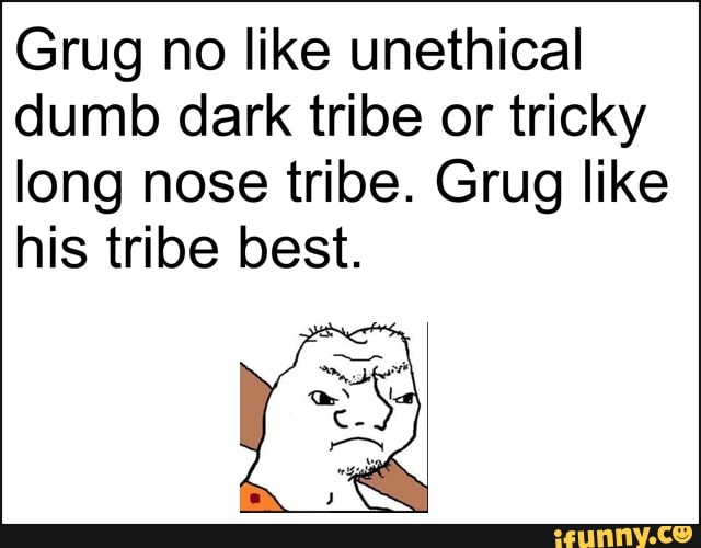 Grug no like unethical dumb dark tribe or tricky long nose tribe. Grug ...