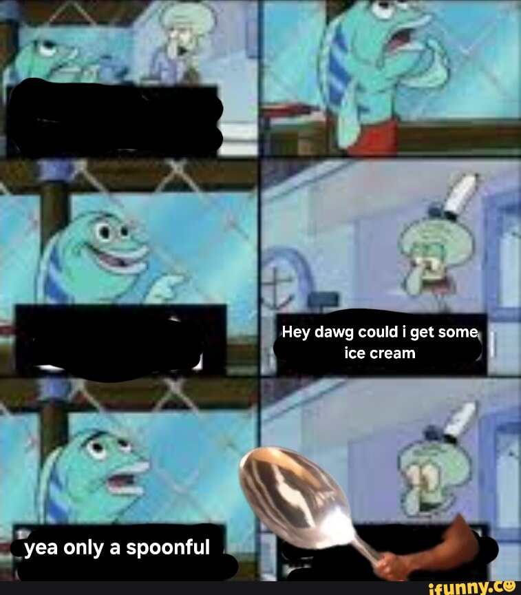Hey dawg could i get some ice cream yea only a spoonful - iFunny