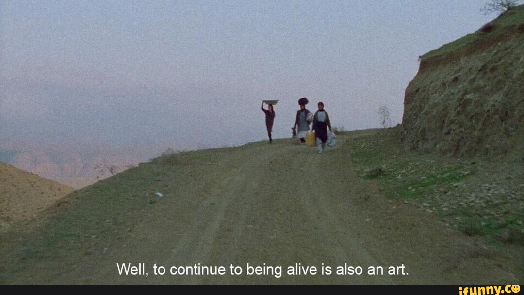 Well, to continue to being alive is also an art. - iFunny