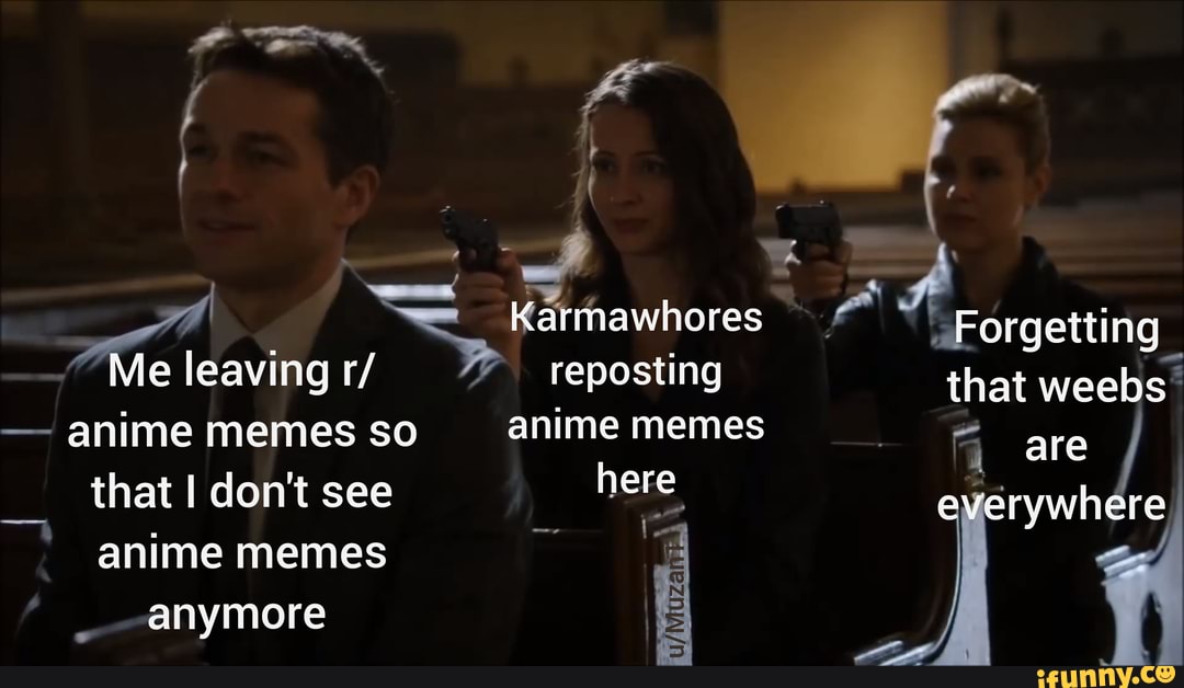 Me leaving anime r/ memes so reposting anime memes that weebs: are ...