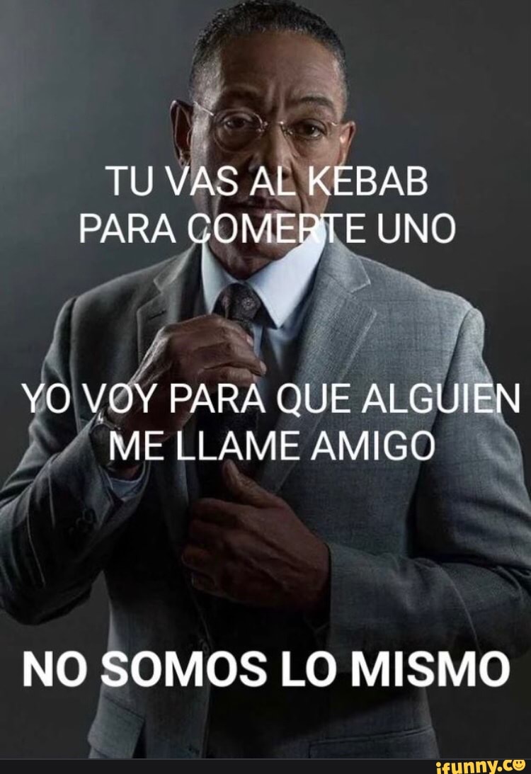 TU VAS AL KEBAB PARA COMERTE UNO YO VOY PARA QUE ALGUIEN ME LLAME AMIGO ...