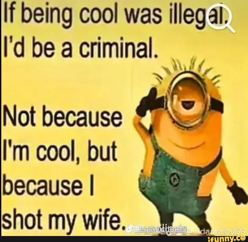 If being cool was illegal. I'd be acriminal. Not because I'm cool, but because shot my wife ...